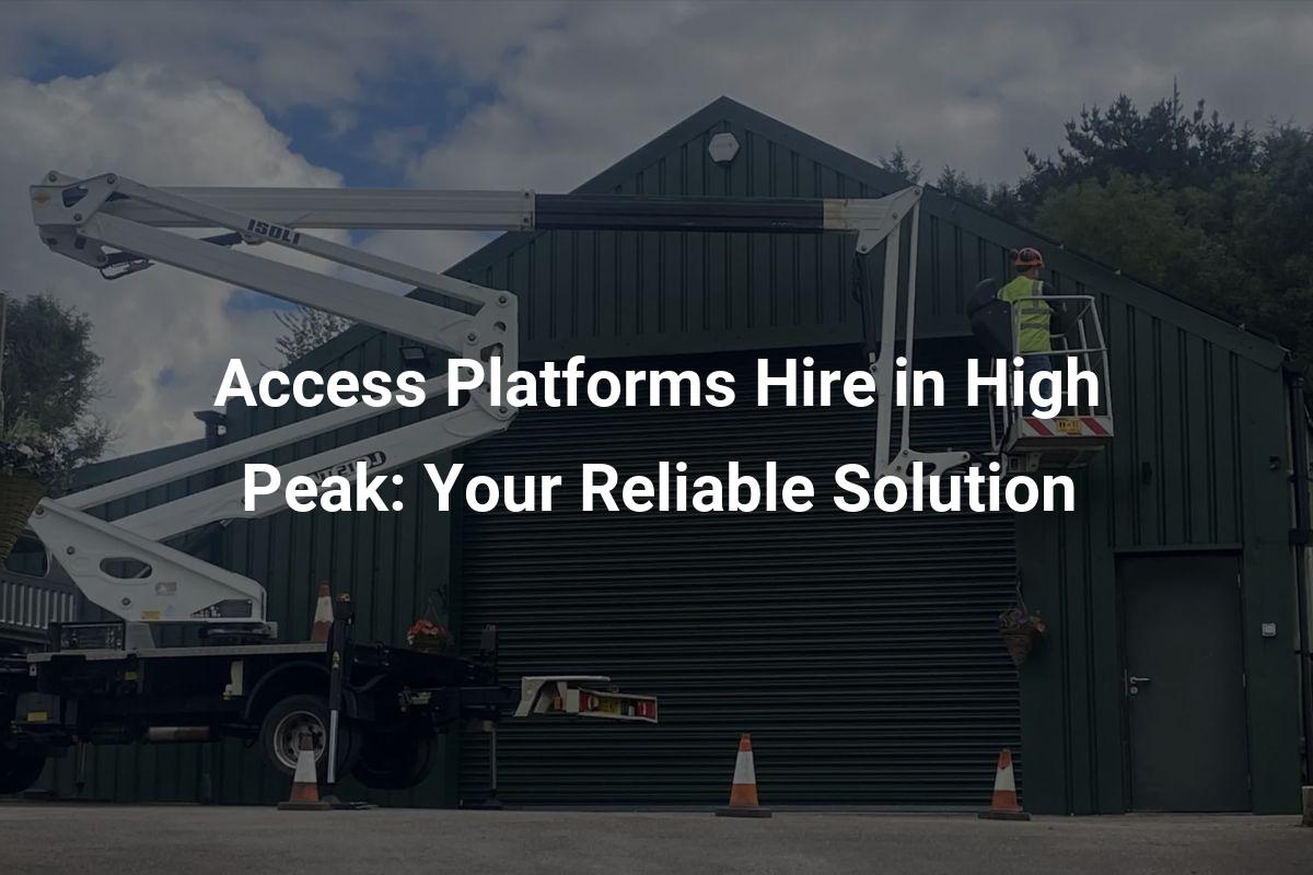 Access Platforms Hire in High Peak: Your Reliable Solution